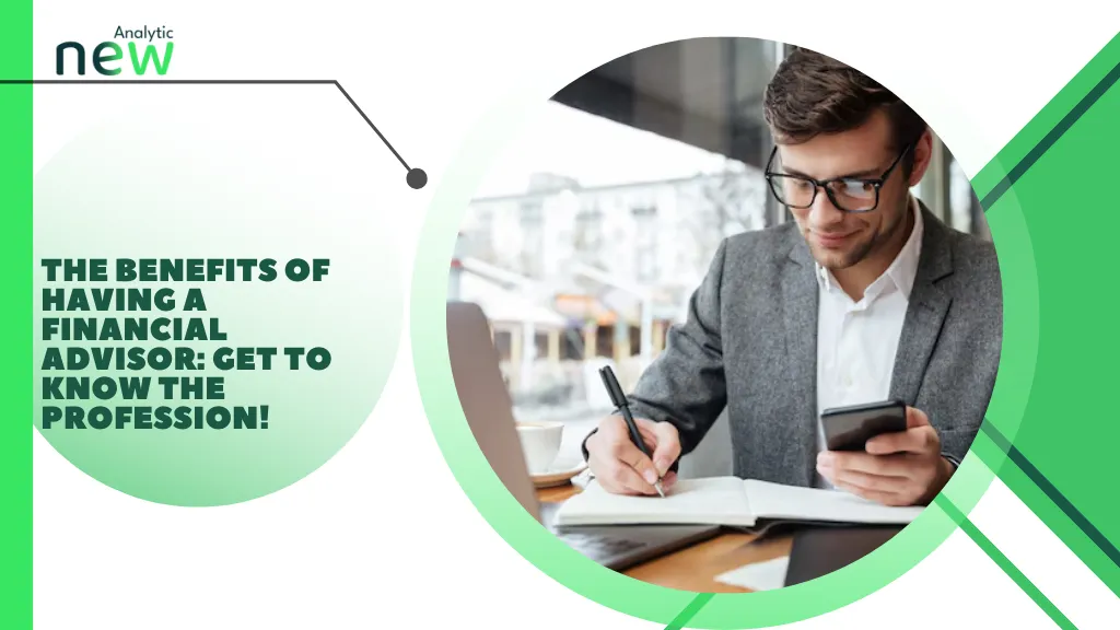 The Benefits of Having a Financial Advisor: Get to Know the Profession!
